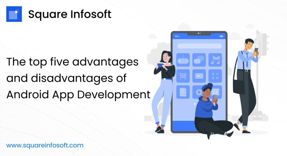 The Top Five Advantages And Disadvantages Of Android App Development: